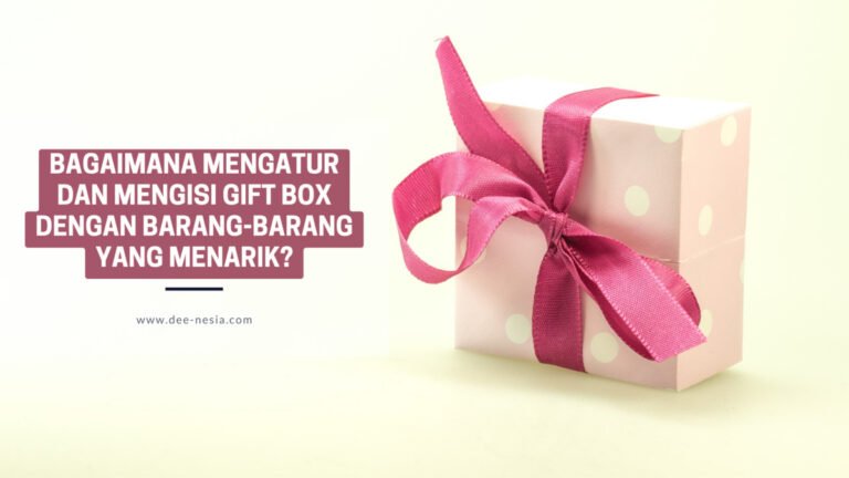 Bagaimana Mengatur dan Mengisi Gift Box dengan Barang-barang yang Menarik?